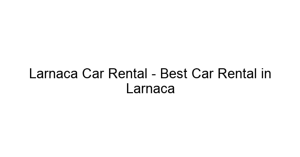 Larnaca Car Rental - Best Car Rental in Larnaca